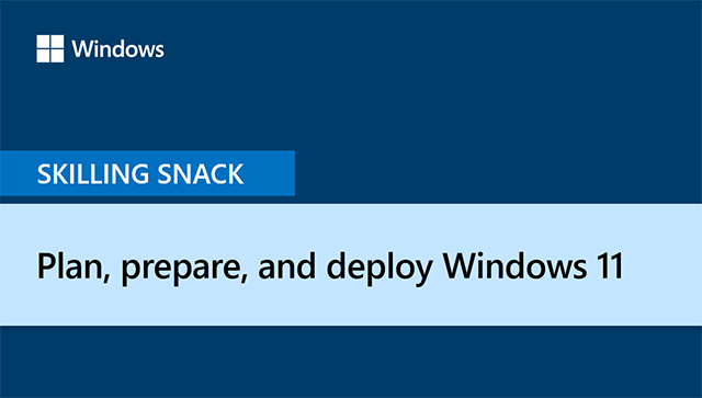 Skilling snack: Plan, prepare, and deploy Windows 11 | Windows IT Pro Blog