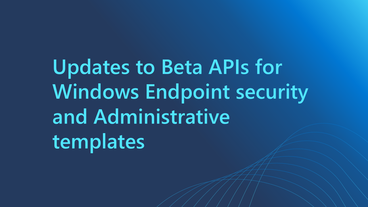 Updates to Beta APIs for Windows Endpoint security and Administrative ...