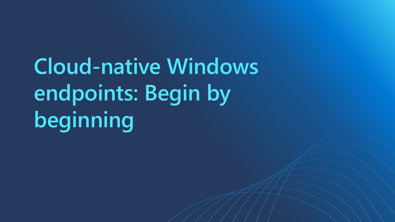 Cloud-native Windows endpoints: Begin by beginning | Microsoft Community Hub