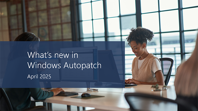 What’s new in Windows Autopatch: April 2025 - Windows IT Pro Blog