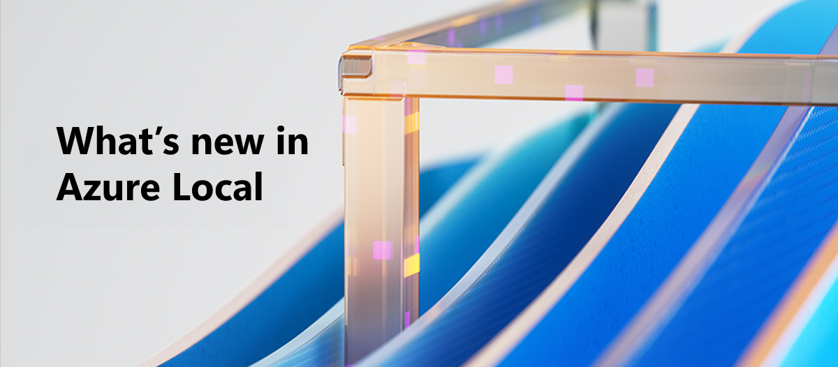 What’s new in Azure Local: Cloud infrastructure for distributed locations enabled by Azure Arc ...